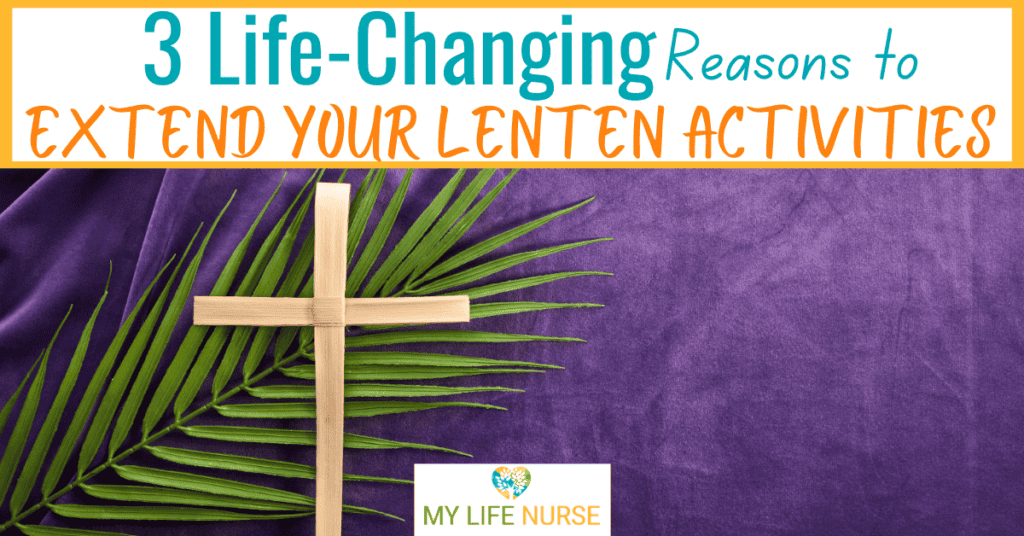 3 Life-Changing Reasons to Extend Your Lenten Activities - My Life Nurse